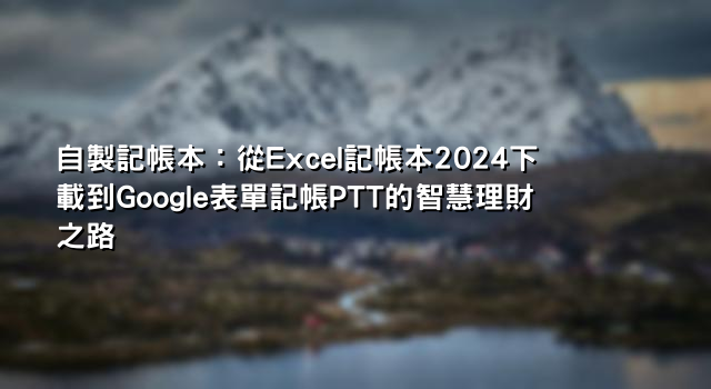 自製記帳本：從Excel記帳本2024下載到Google表單記帳PTT的智慧理財之路 :: 記帳王阿聰